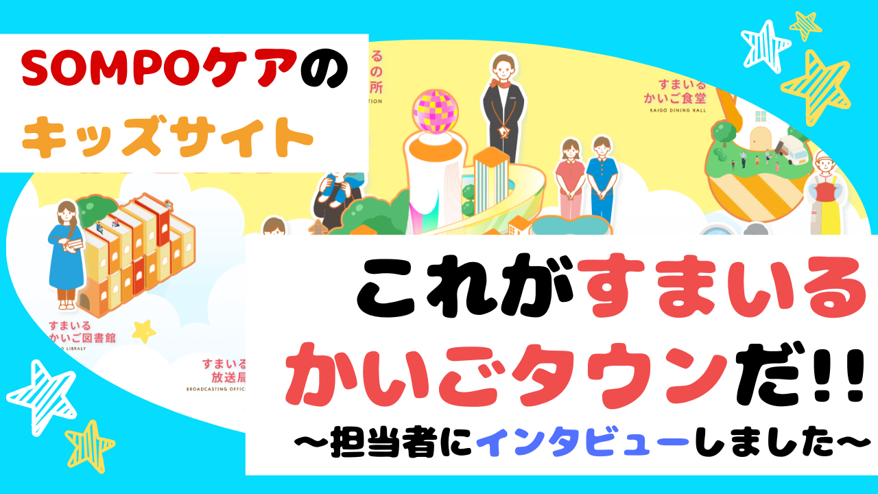 SOMPOケアのキッズサイト これが「すまいるかいごタウン」だ！！～制作担当者にインタビューしました～ | SOMPOケア WATCH!｜介護現場の真実を伝える社内報